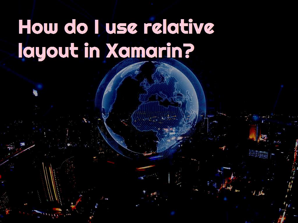How Do I Use Relative Layout In Xamarin
